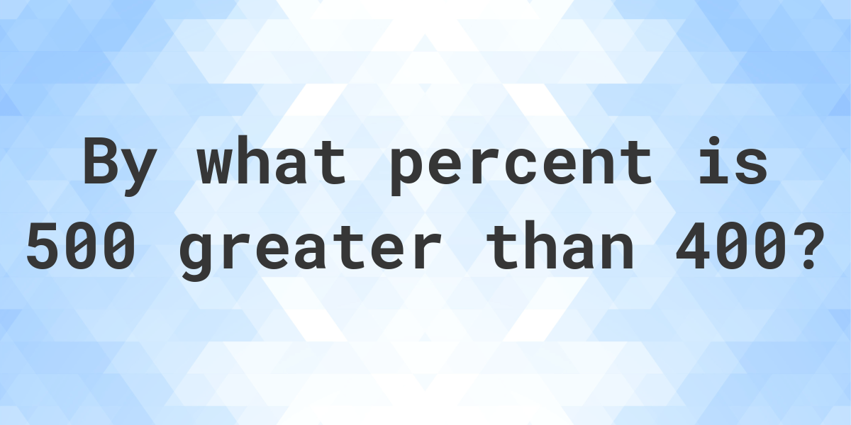 500 is what percent greater than 400? - Calculatio
