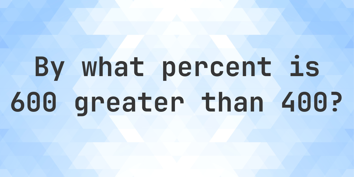 600 is what percent greater than 400? - Calculatio