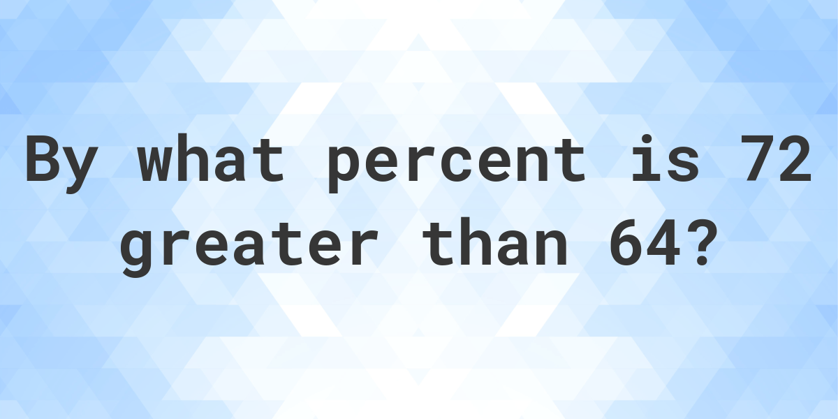 72 is what percent greater than 64? - Calculatio