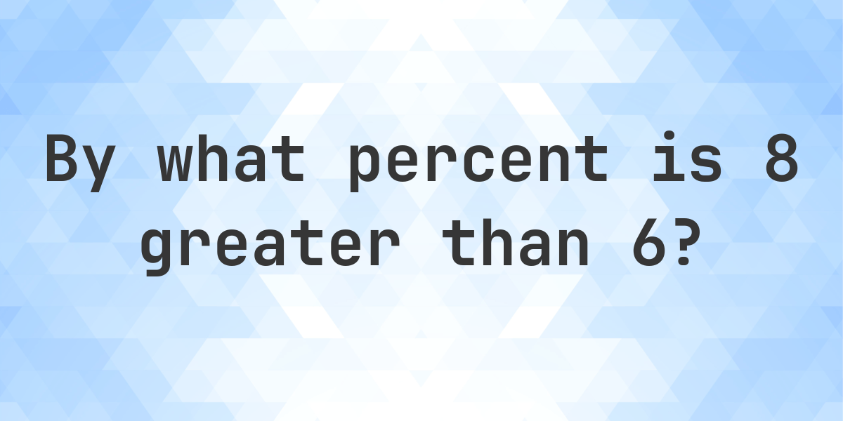 8 is what percent greater than 6? - Calculatio