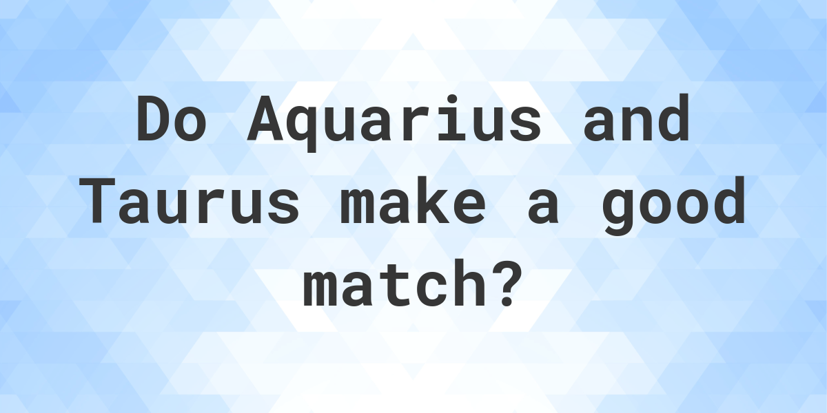 Aquarius and Taurus Compatibility: 71% - Calculatio