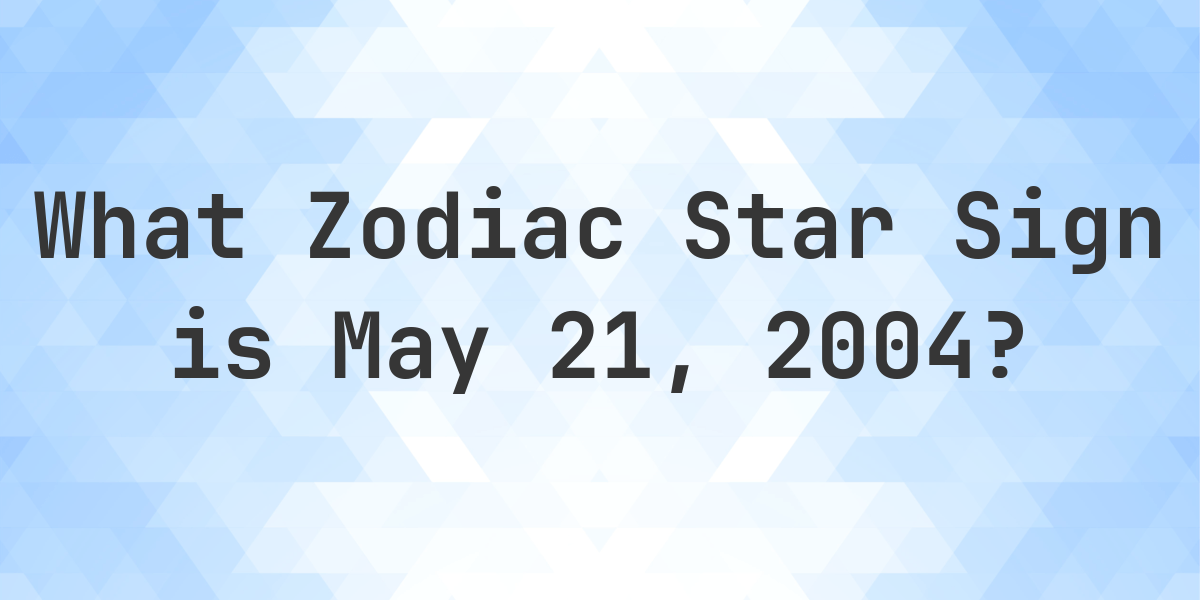 What Zodiac Sign is May 21, 2004 - Calculatio