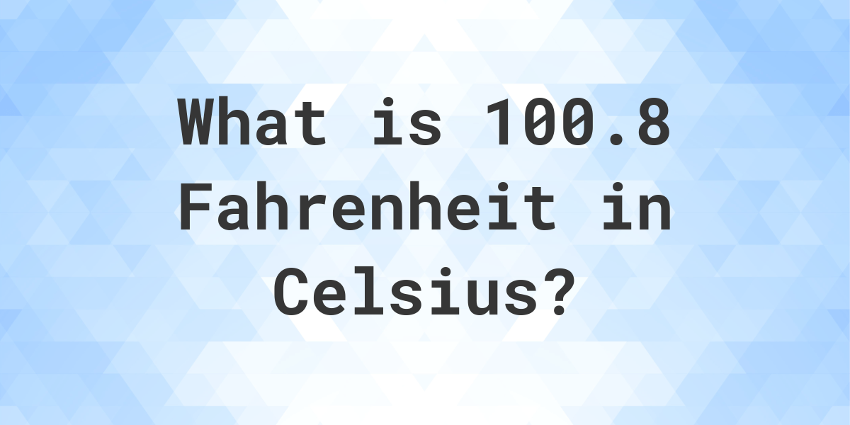 100.8 Fahrenheit to Celsius - Calculatio