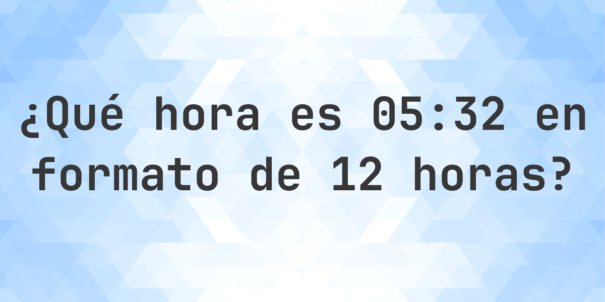05:32 en formato de 12 horas AM/PM - Calculatio