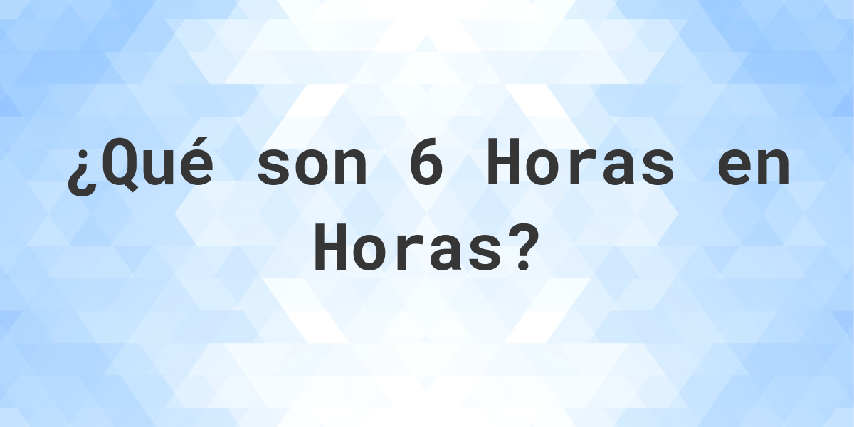 ¿Cuántos Horas hay en 6 Horas? - Calculatio