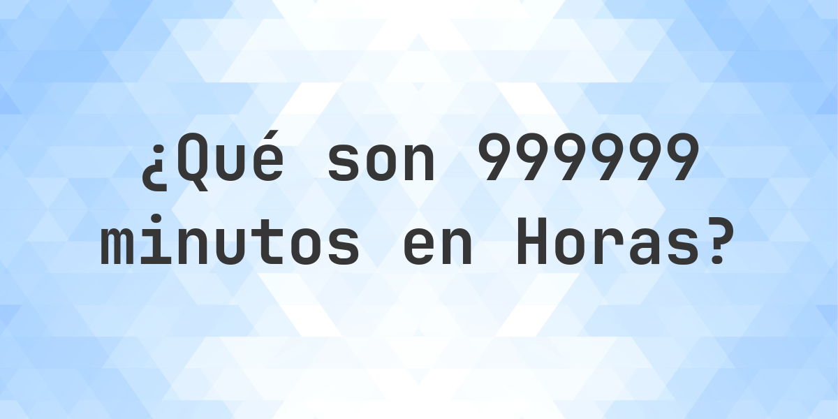 ¿Cuántos horas son 999999 minutos? - Calculatio