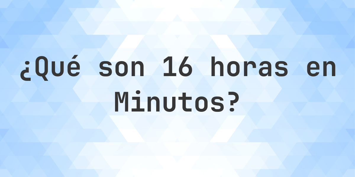 ¿Cuántos minutos son 16 horas? - Calculatio