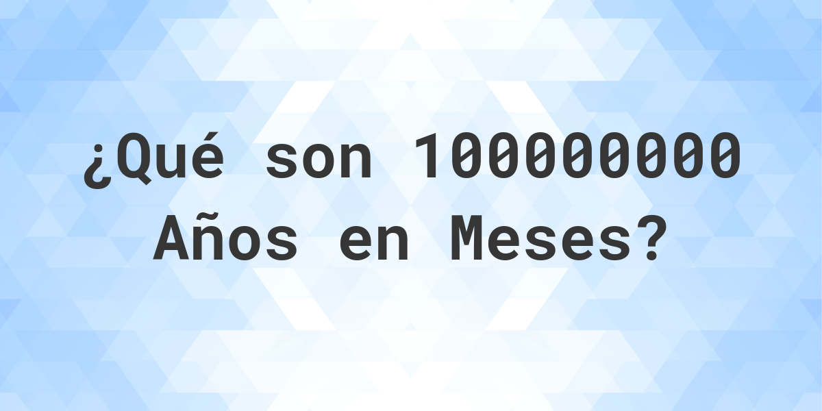 ¿Cuántos Meses hay en 100000000 Años? - Calculatio
