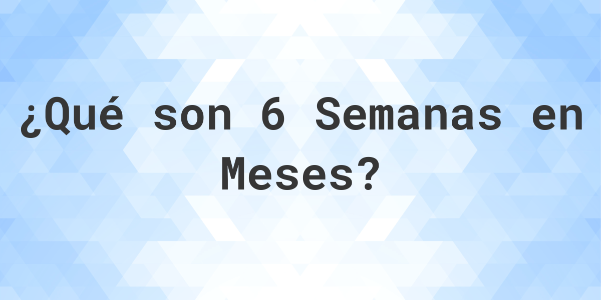 ¿Cuántos Meses hay en 6 Semanas? - Calculatio