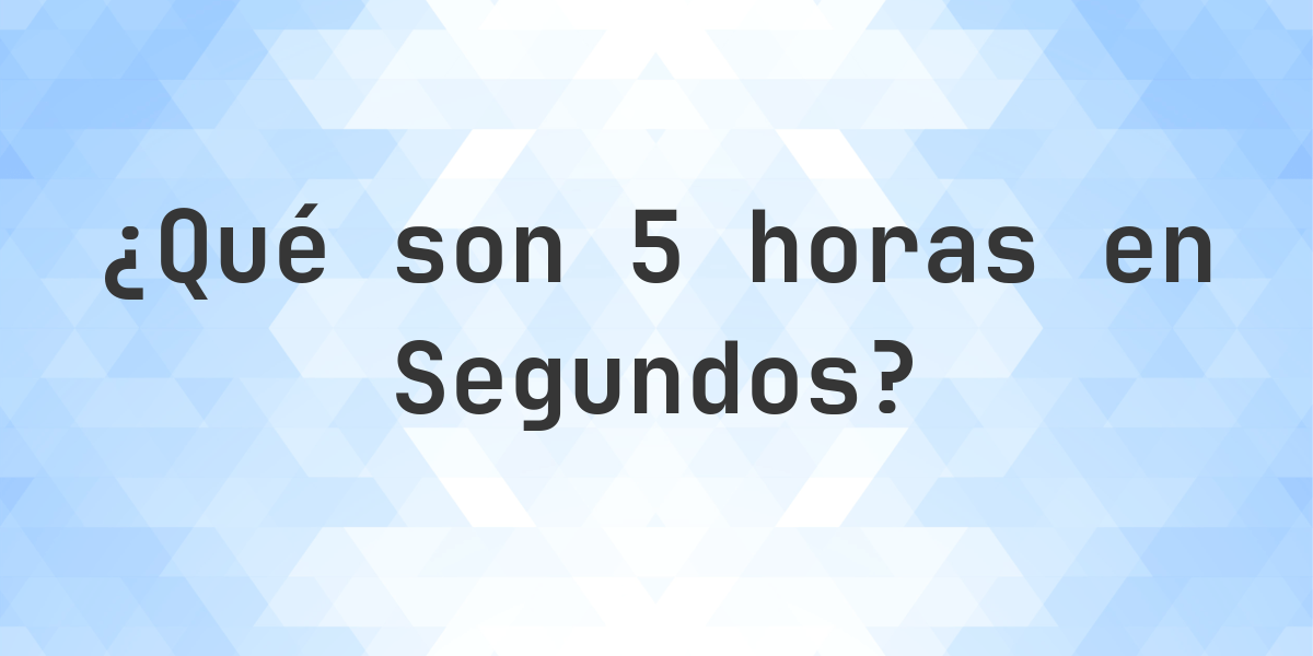 ¿Cuántos segundos son 5 horas? - Calculatio