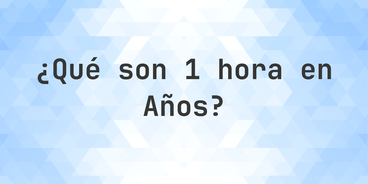 ¿Cuántos años son 1 hora? - Calculatio