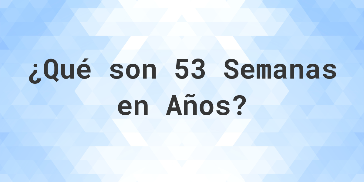 ¿Cuántos Años hay en 53 Semanas? - Calculatio