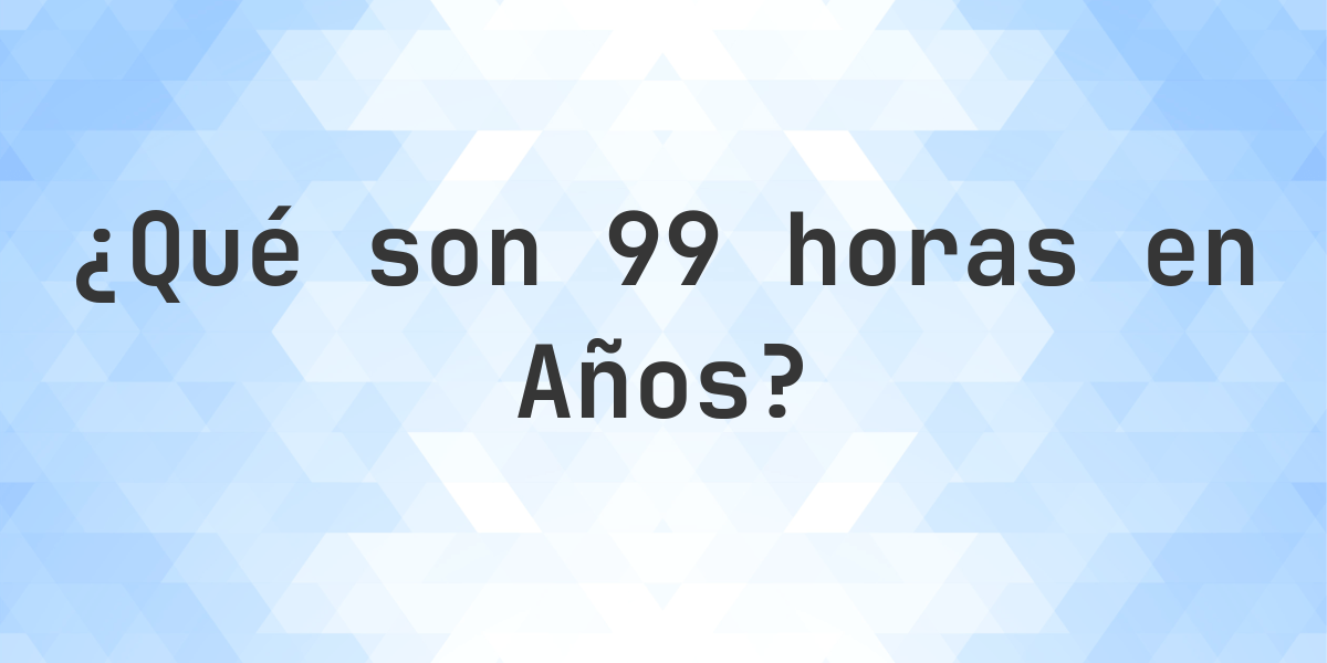 ¿Cuántos años son 99 horas? - Calculatio