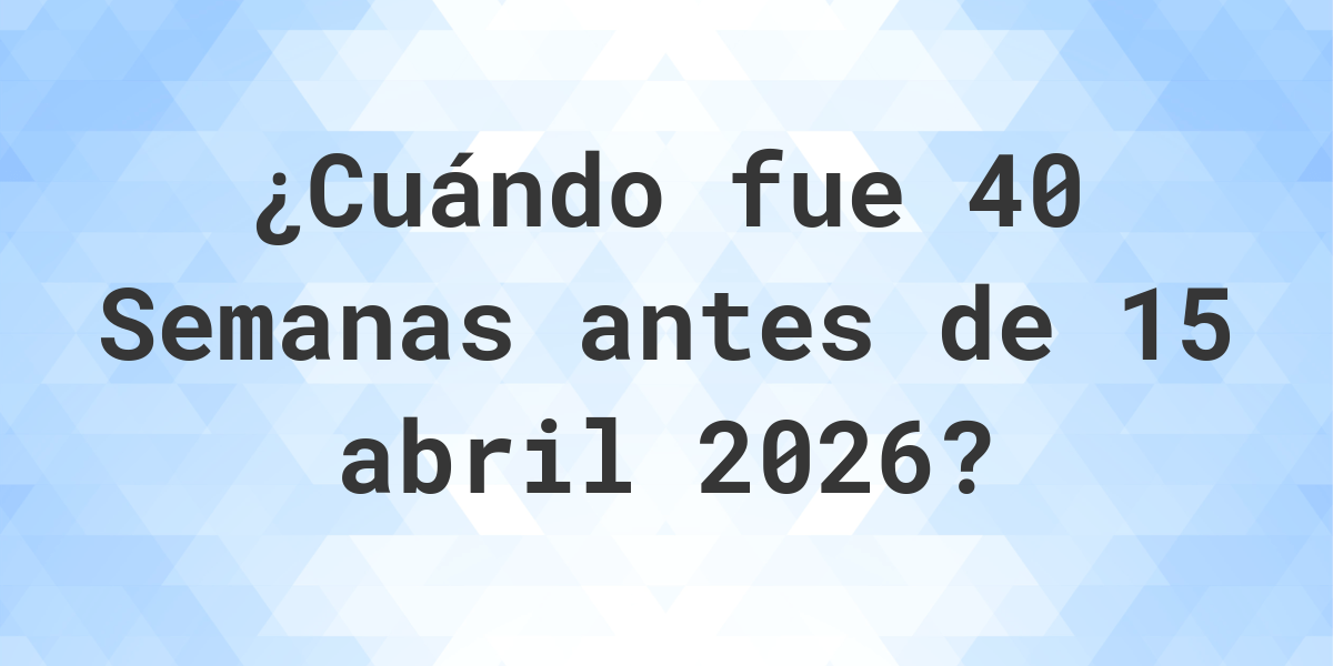 ¿Qué día fue? 40 Semanas Antes 15 abril 2025? - Calculatio