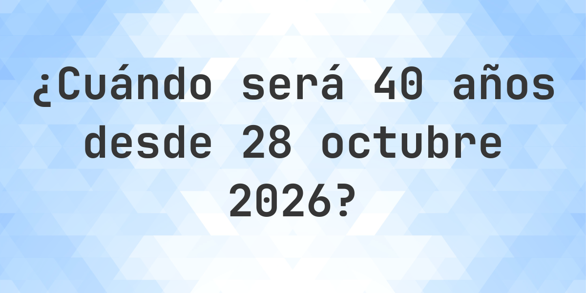 ¿Qué fecha será en 40 años Desde 28 octubre 2026? - Calculatio