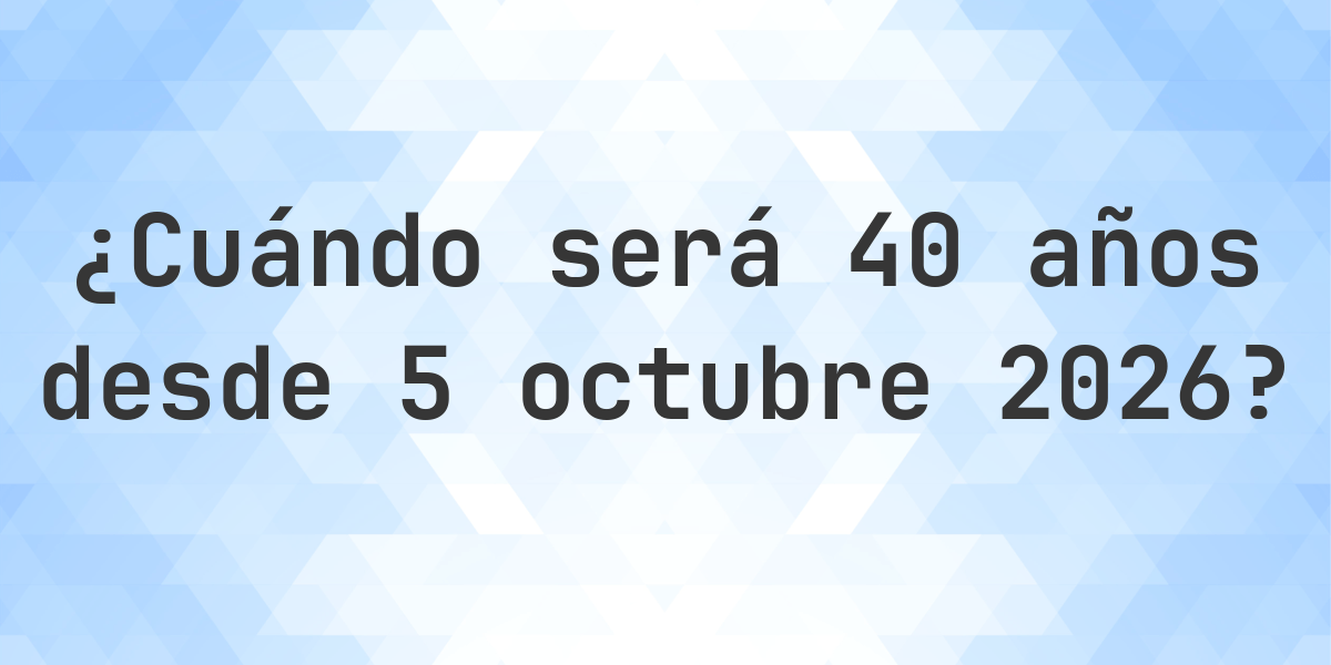 ¿Qué fecha será en 40 años Desde 5 octubre 2026? - Calculatio