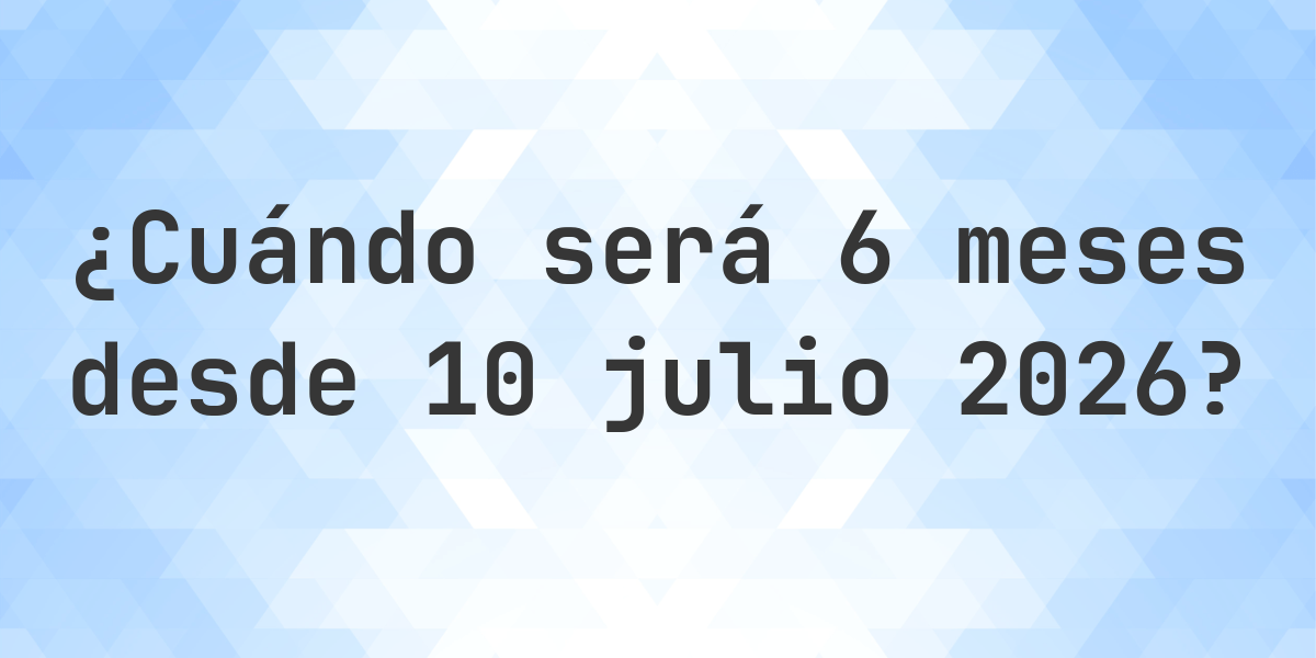 ¿Qué fecha será en 6 meses Desde 10 julio 2026? - Calculatio