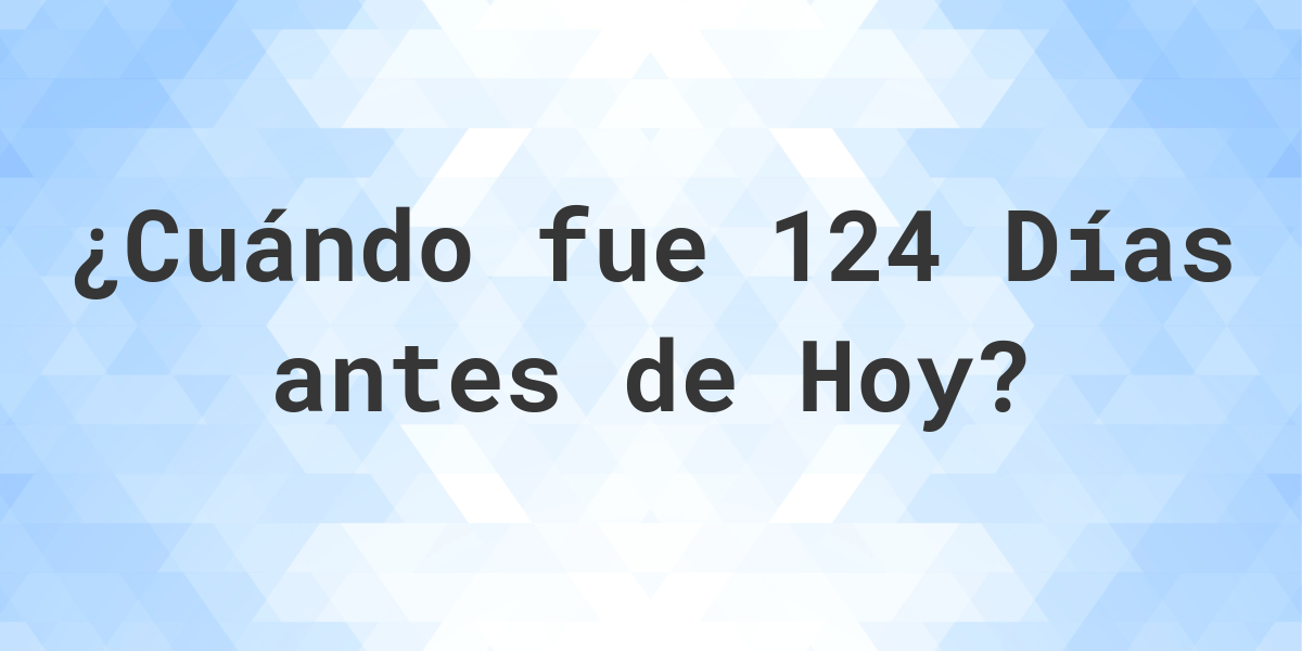 ¿Qué día fue? 124 Días Hace de Hoy? - Calculatio