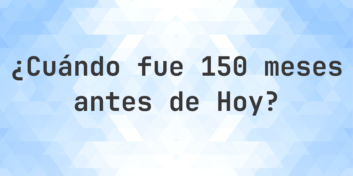¿Qué fecha era 150 meses atrás? - Calculatio