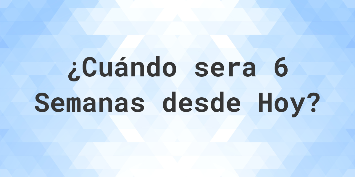 ¿Qué es? 6 Semanas Desde Hoy? - Calculatio