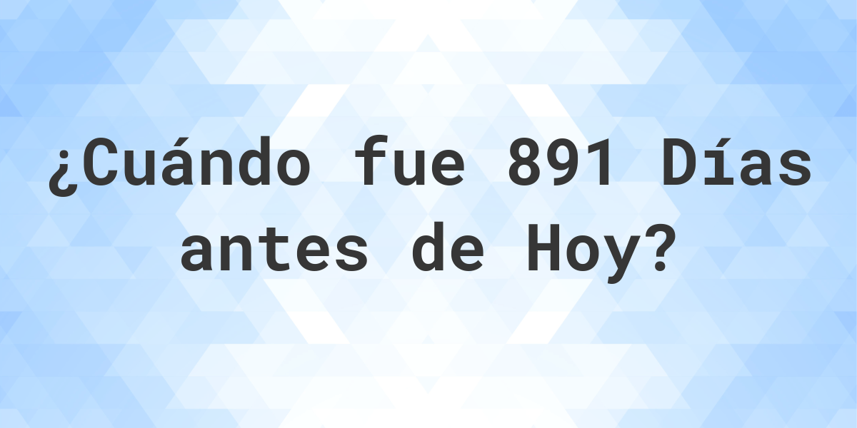 ¿Qué día fue? 891 Días Hace de Hoy? - Calculatio