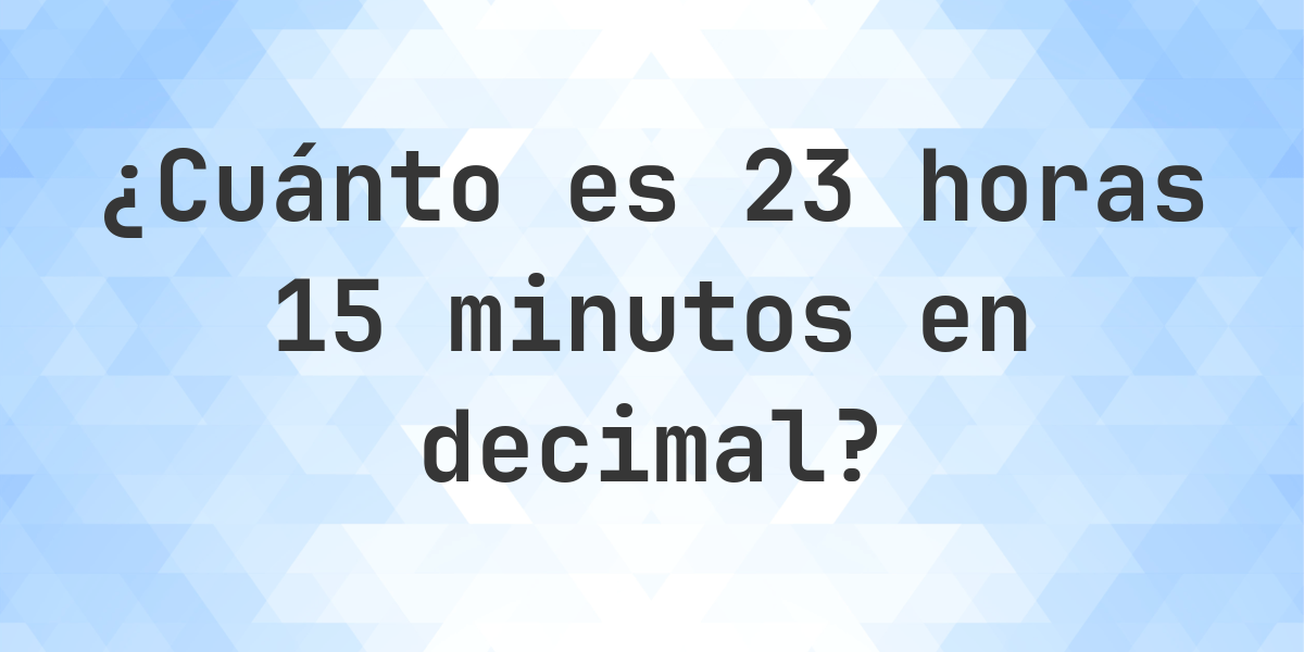 ¿Cuánto es 23 horas 15 minutos en decimal? - Calculatio