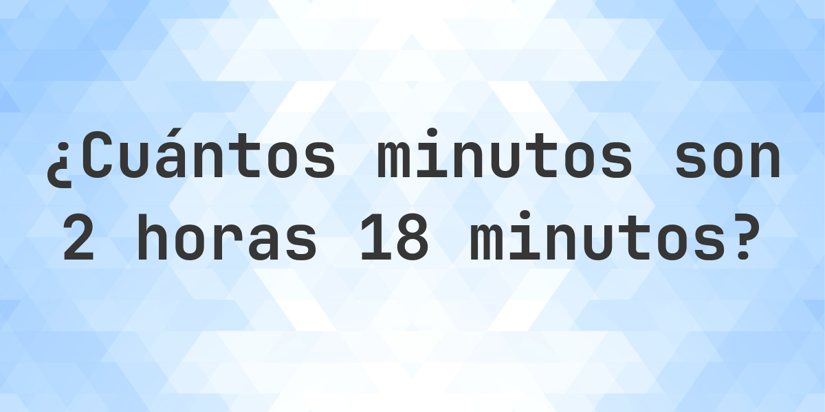 ¿Qué son 2 horas 18 minutos en minutos? - Calculatio