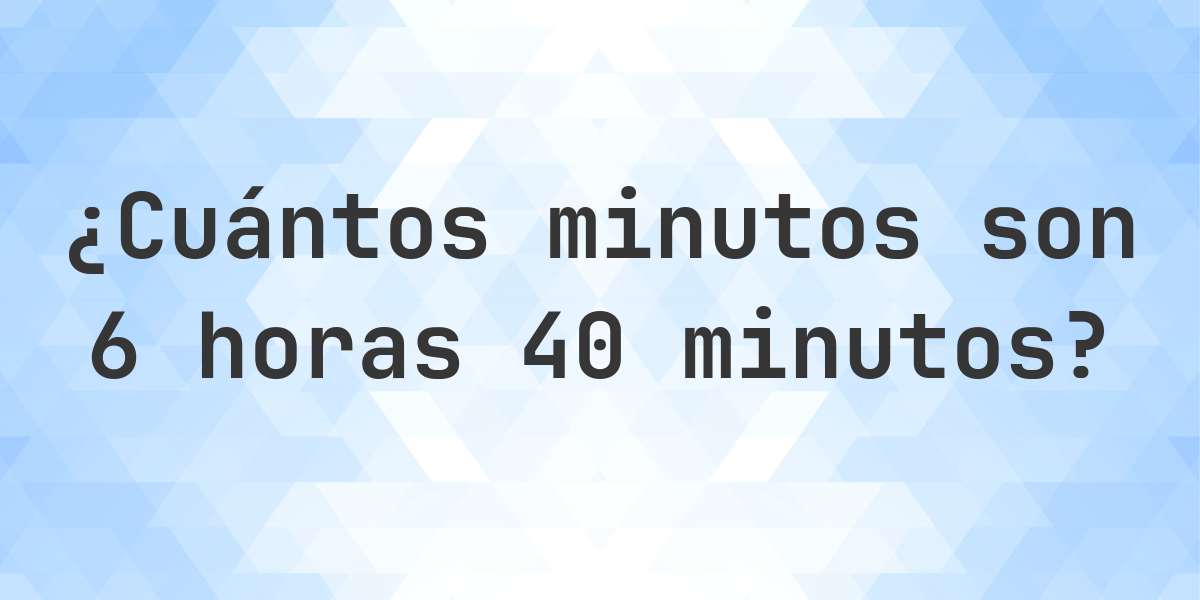 ¿Qué son 6 horas 40 minutos en minutos? - Calculatio