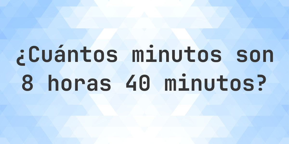 ¿Qué son 8 horas 40 minutos en minutos? - Calculatio