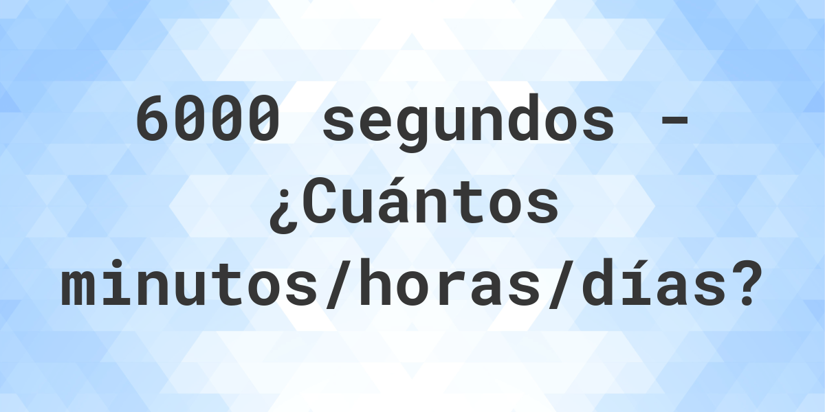 6000 segundos a Minutos/Horas/Días - Calculatio