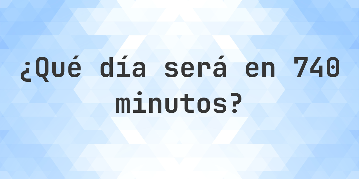 En 740 minutos - ¿qué día y hora será? - Calculatio