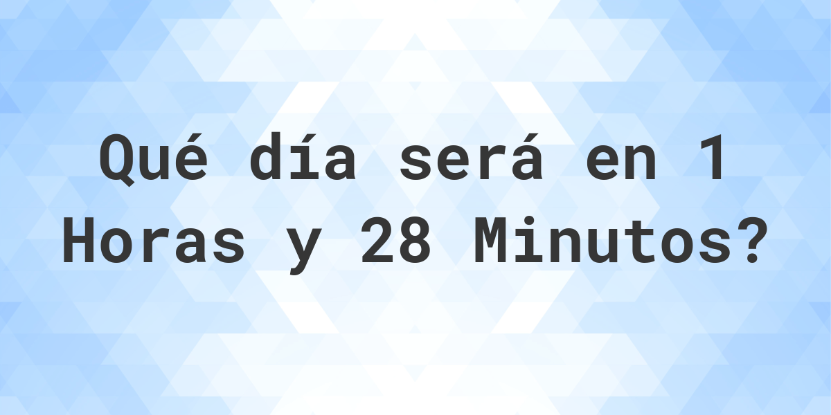 En 1 Horas y 28 Minutos - qué día y hora será? - Calculatio