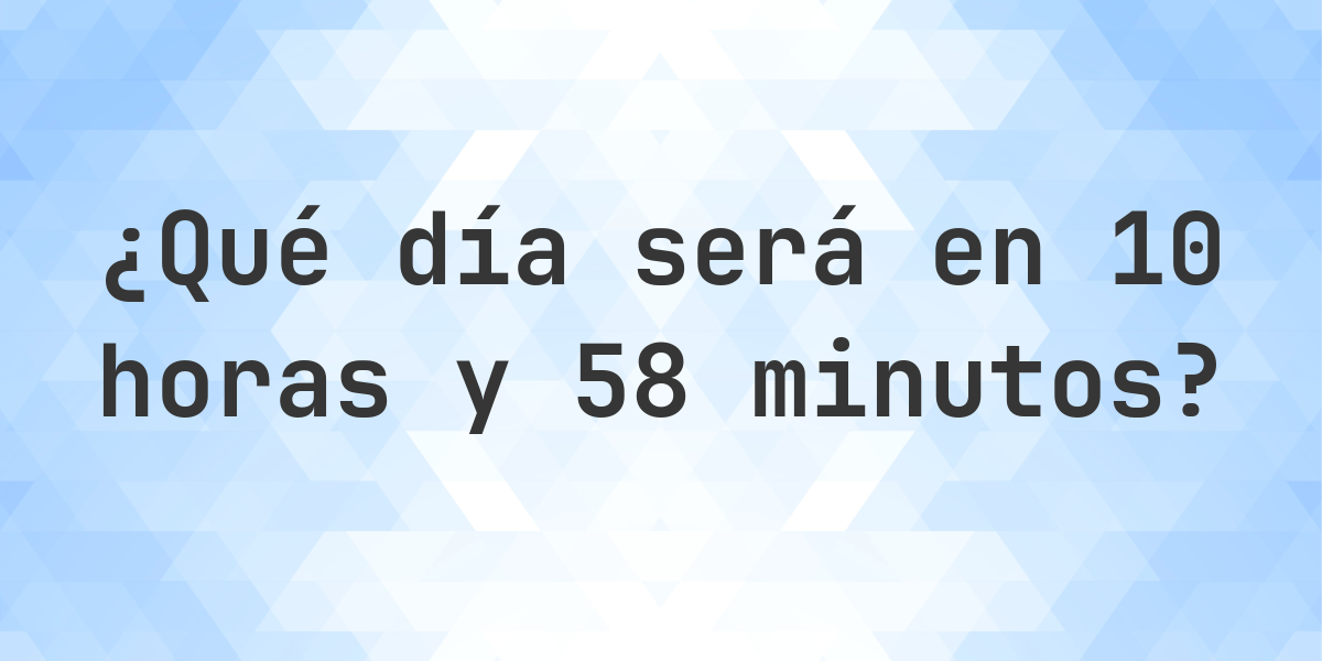 En 10 horas y 58 minutos - ¿qué día y hora será? - Calculatio