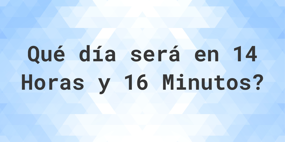 En 14 Horas y 16 Minutos - qué día y hora será? - Calculatio