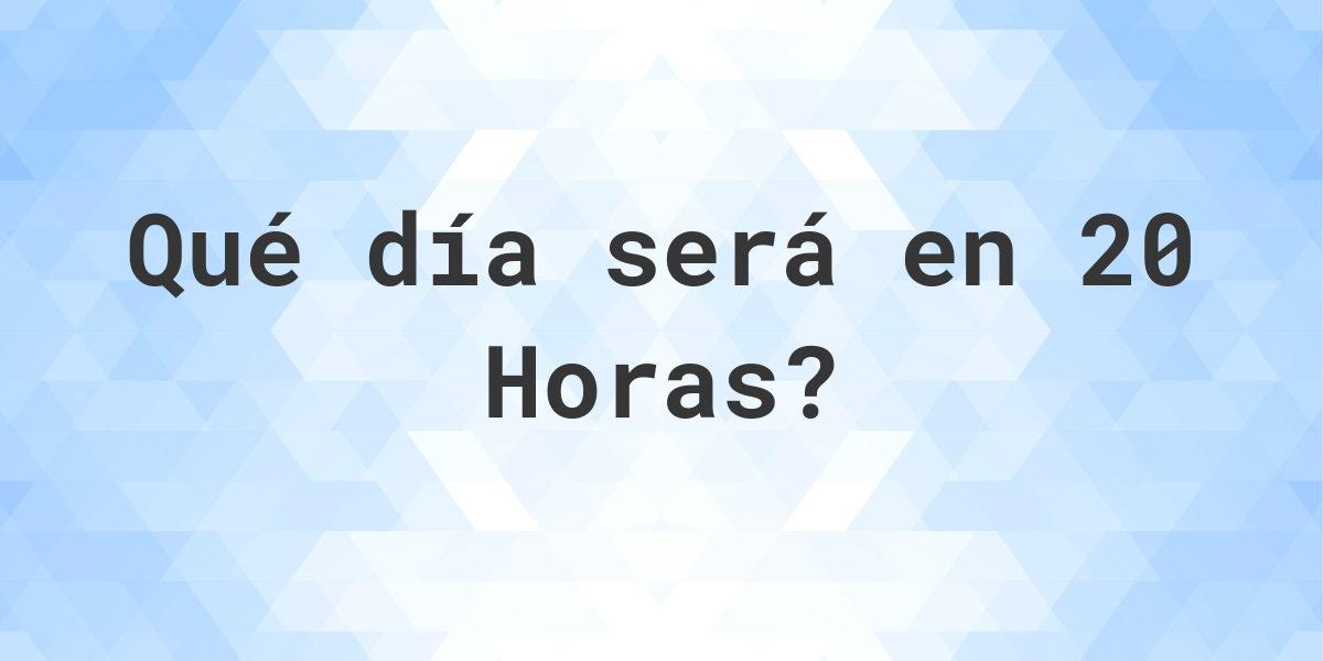 En 20 Horas - qué día y hora será? - Calculatio