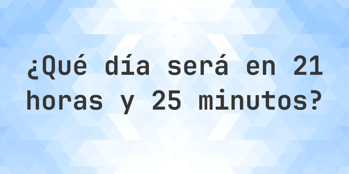 En 21 horas y 25 minutos - ¿qué día y hora será? - Calculatio