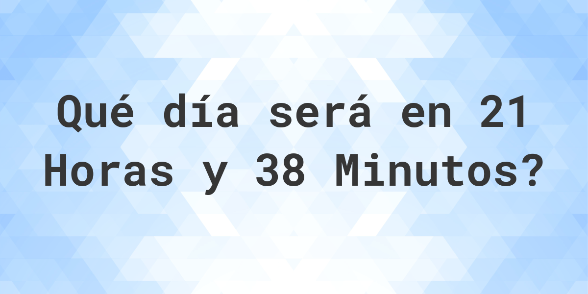 En 21 Horas y 38 Minutos - qué día y hora será? - Calculatio