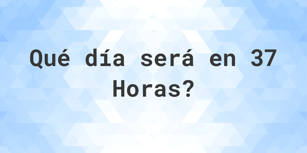En 37 Horas - qué día y hora será? - Calculatio