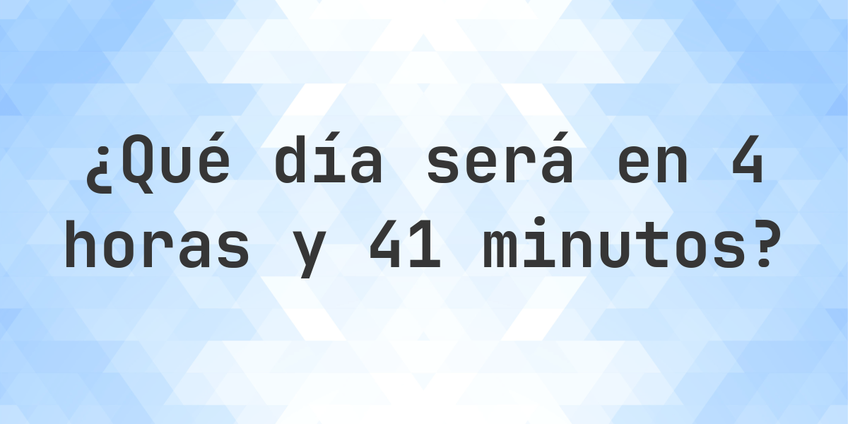 En 4 horas y 41 minutos - ¿qué día y hora será? - Calculatio