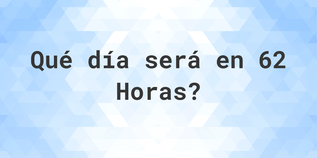 En 62 Horas - qué día y hora será? - Calculatio