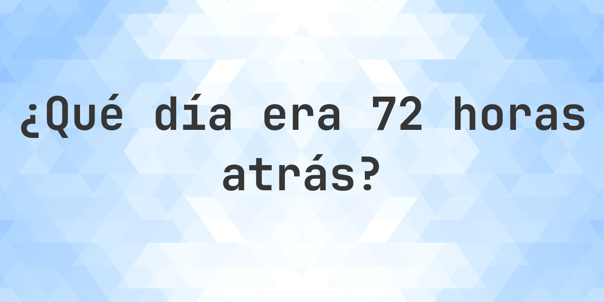 72 horas atrás - ¿qué día y hora era? - Calculatio