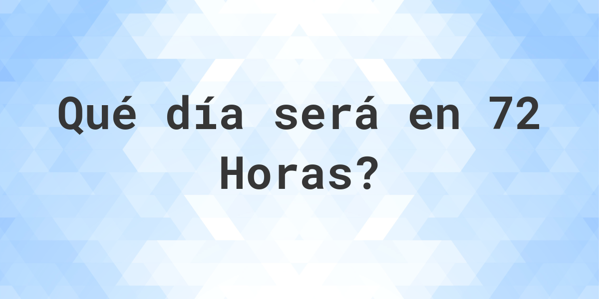 En 72 Horas - qué día y hora será? - Calculatio