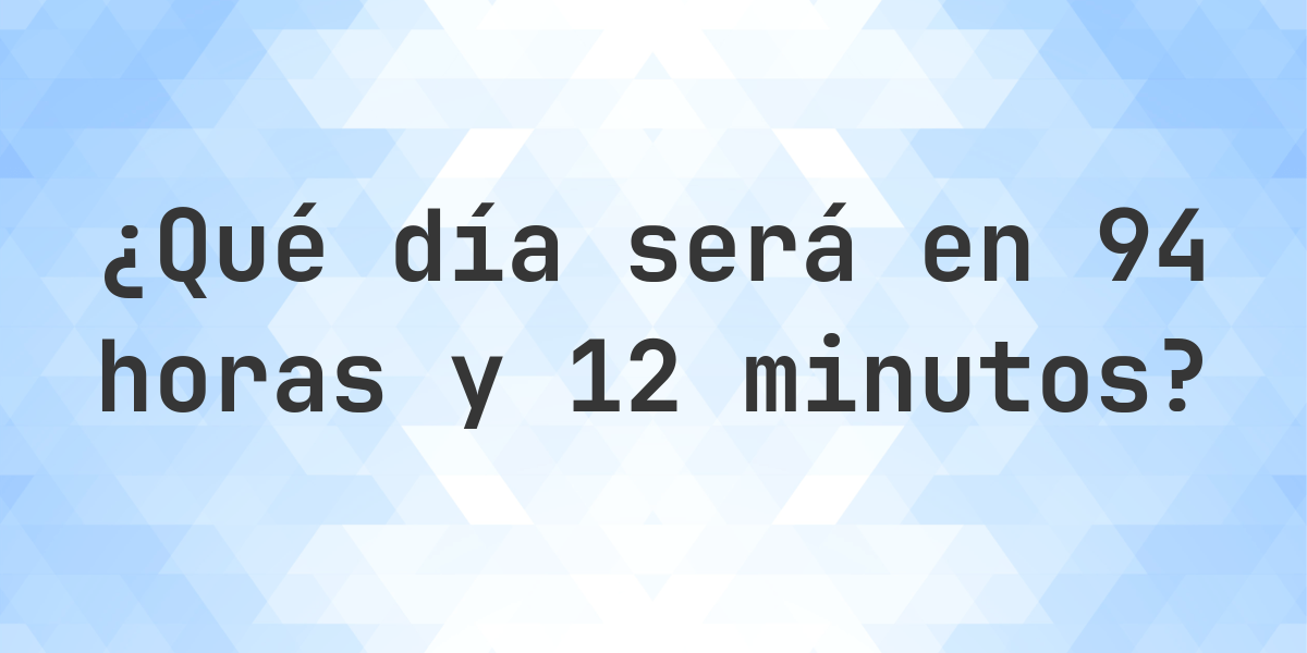 En 94 Horas y 12 Minutos - qué día y hora será? - Calculatio