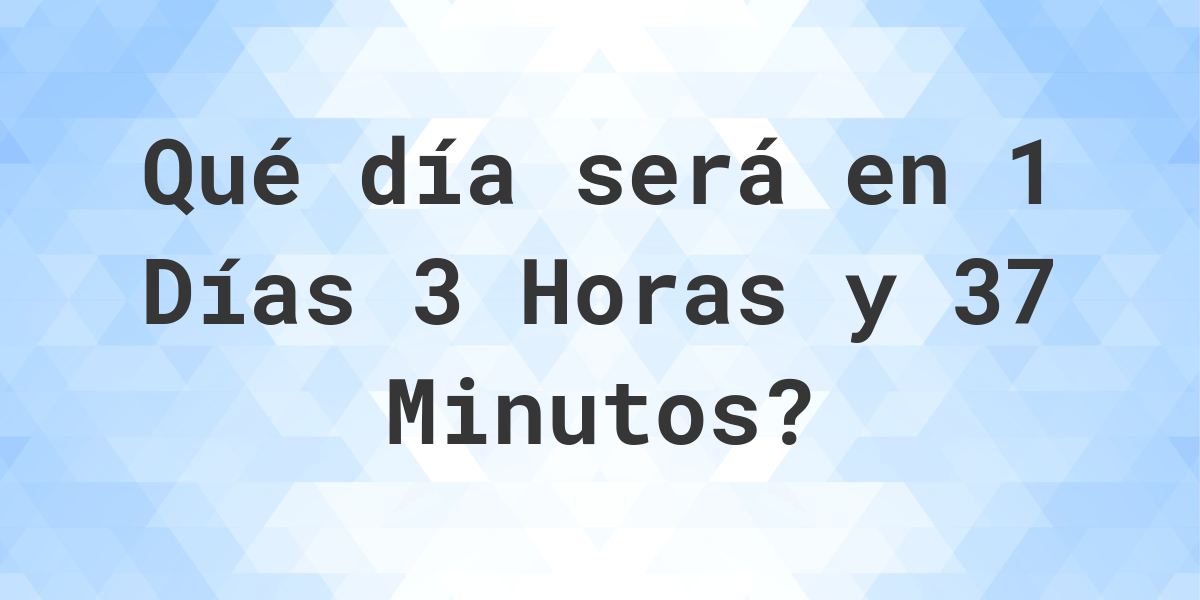 En 1 Días 3 Horas y 37 Minutos - qué día y hora será? - Calculatio