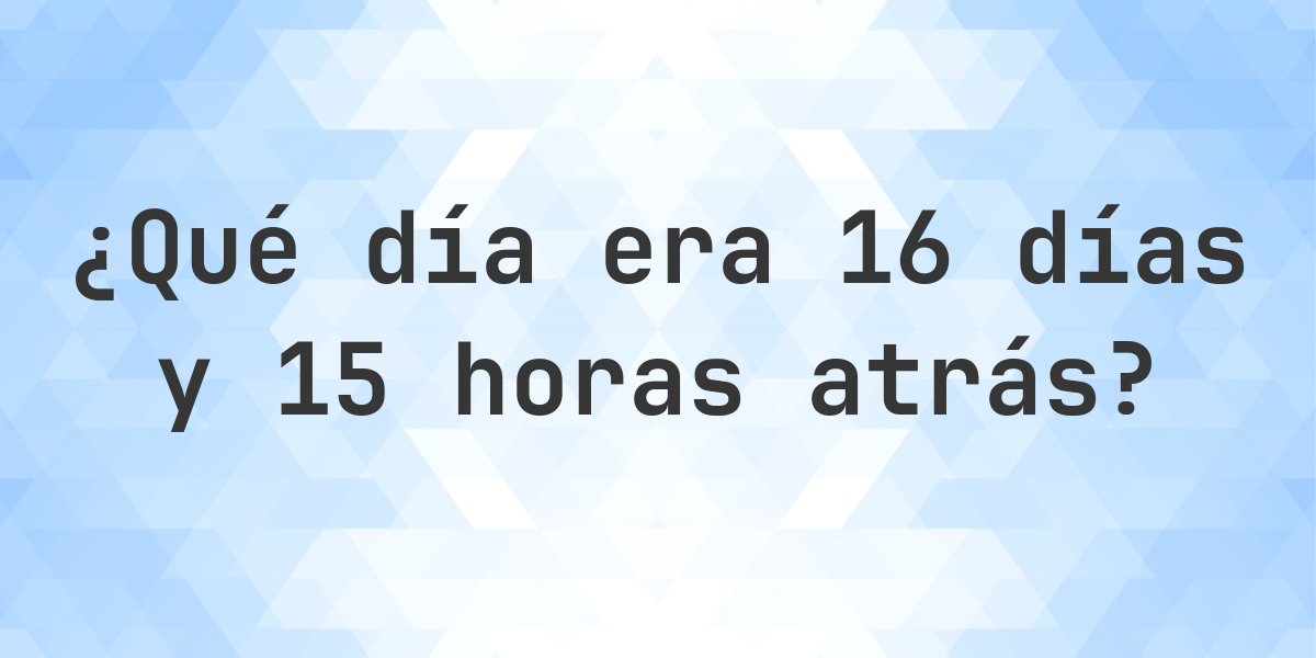 16 días y 15 horas atrás - ¿qué día y hora era? - Calculatio