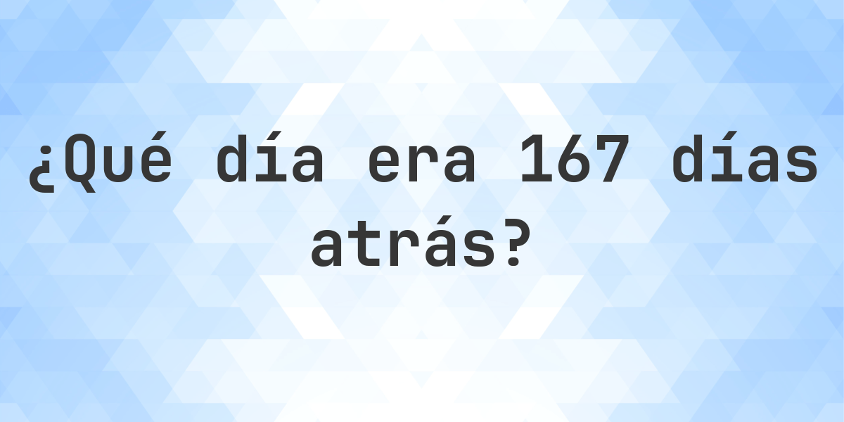 167 días atrás - ¿qué día y hora era? - Calculatio
