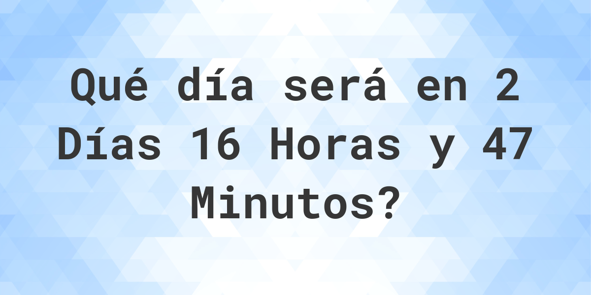 En 2 Días 16 Horas y 47 Minutos - qué día y hora será? - Calculatio