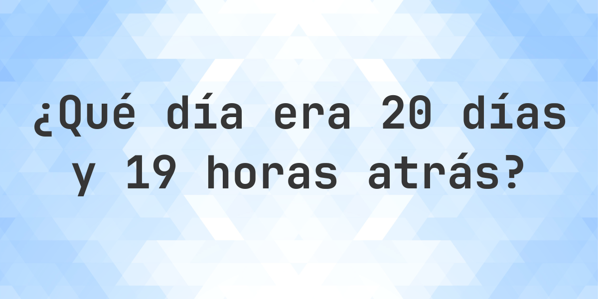 20 Días y 19 Horas Atrás - qué día y hora era? - Calculatio