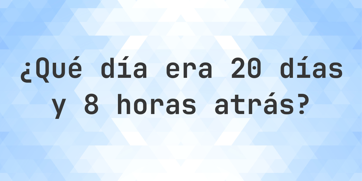 20 días y 8 horas atrás - ¿qué día y hora era? - Calculatio