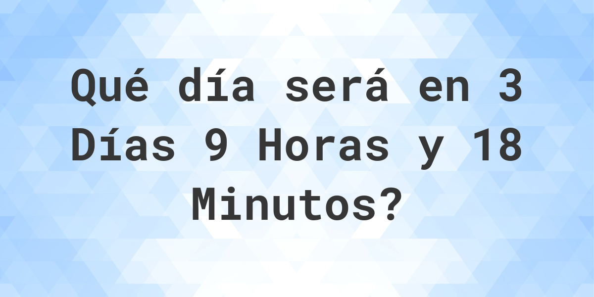 En 3 Días 9 Horas y 18 Minutos - qué día y hora será? - Calculatio